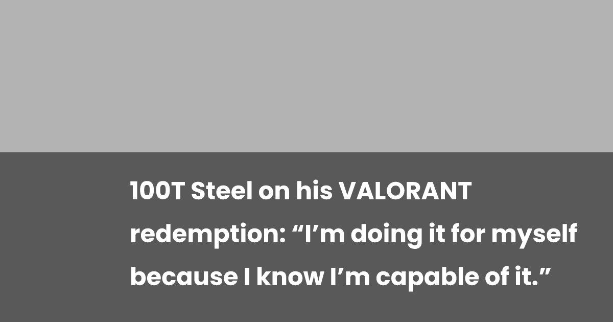 100T Steel on his VALORANT redemption: “I’m doing it for myself because ...