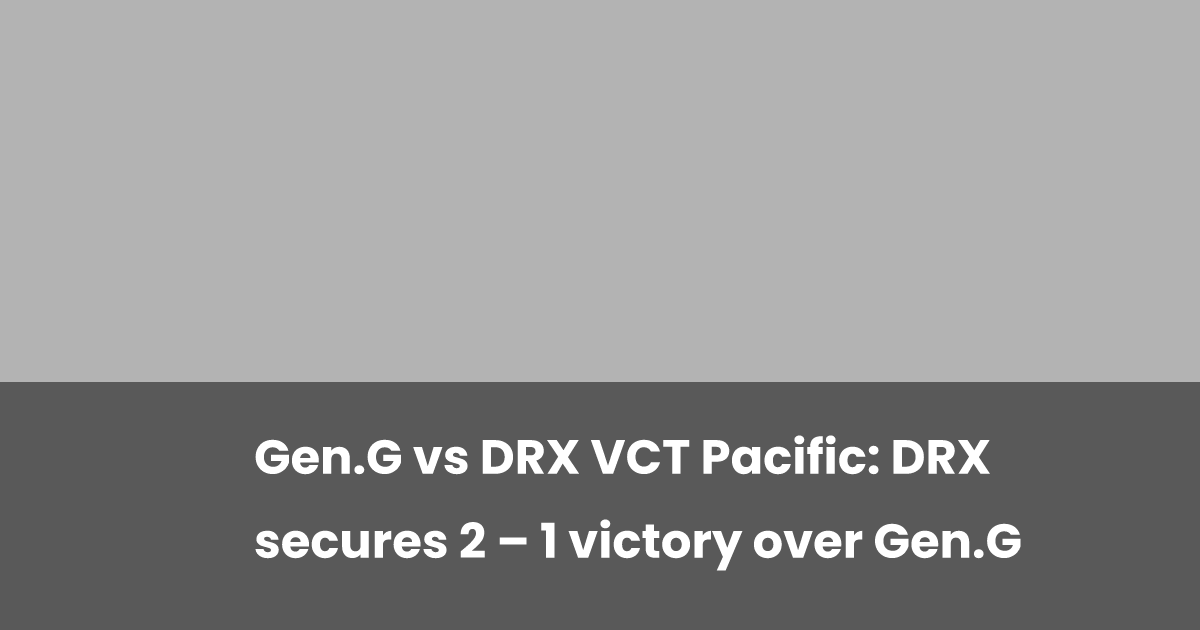 Gen.G vs DRX VCT Pacific: DRX secures 2 – 1 victory over Gen.G | esports.gg