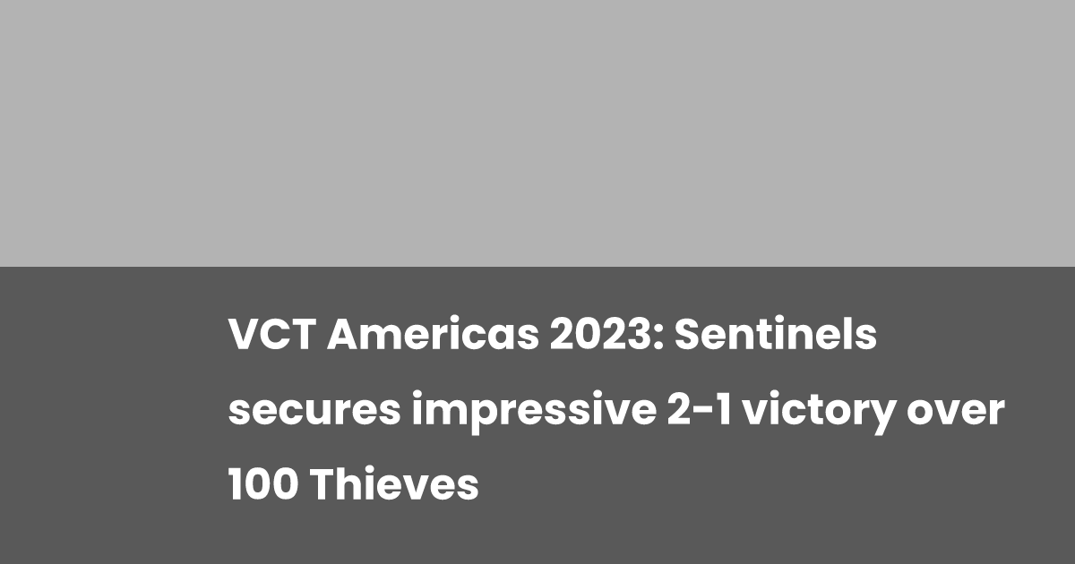 VCT Americas 2023: Sentinels secures impressive 2-1 victory over 100 ...