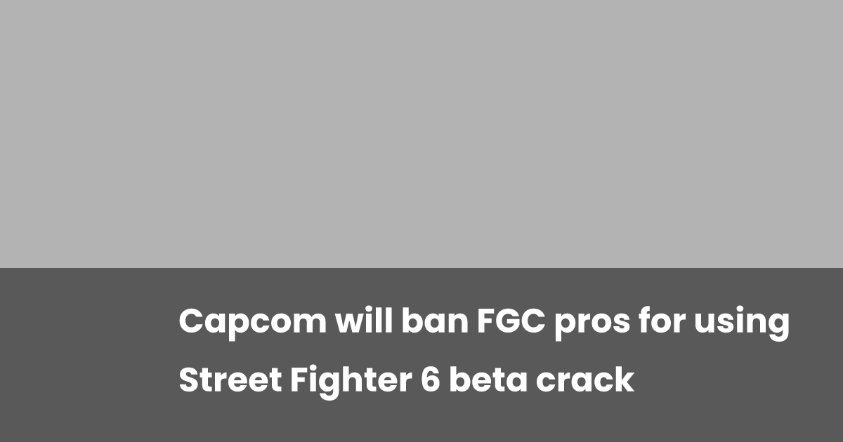 Capcom will ban FGC pros for using Street Fighter 6 beta crack | esports.gg