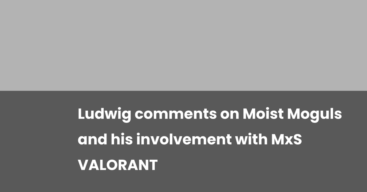 Ludwig comments on Moist Moguls and his involvement with MxS VALORANT ...