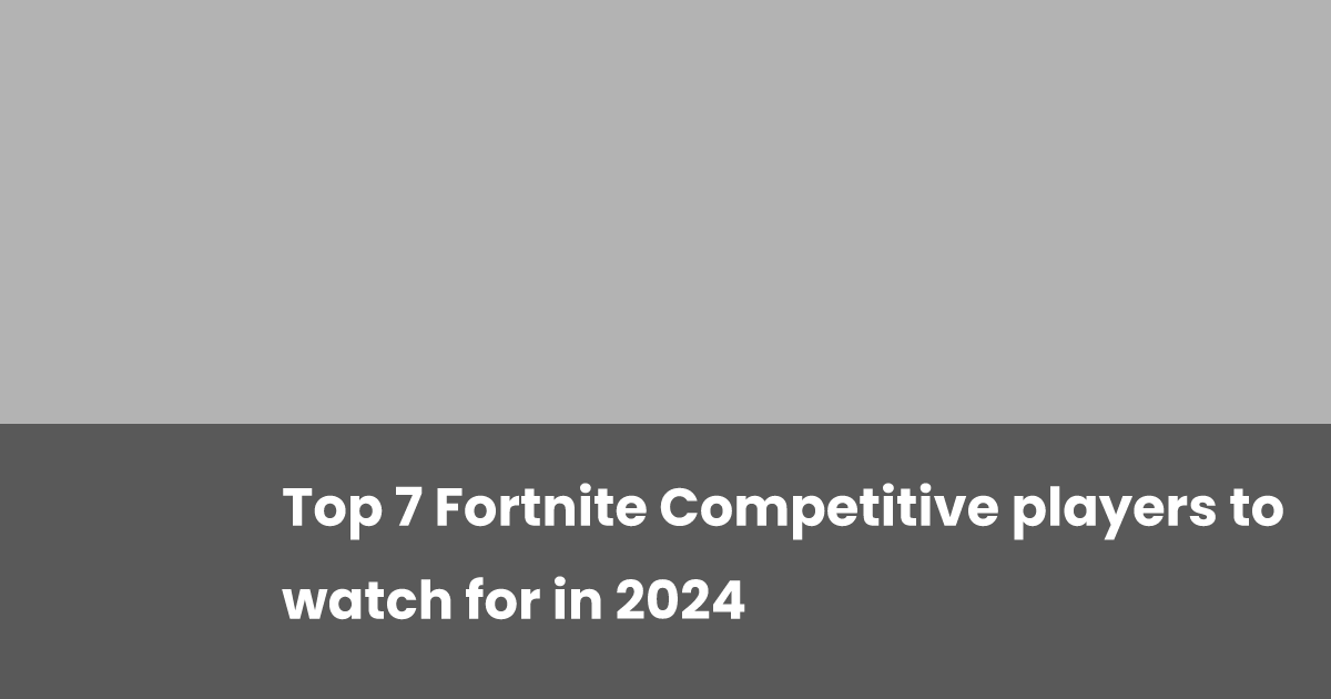 Top 7 Fortnite Competitive players to watch for in 2024 | esports.gg