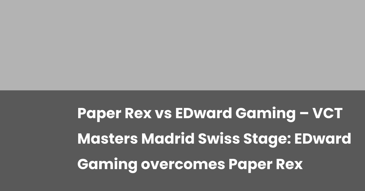 Paper Rex vs EDward Gaming – VCT Masters Madrid Swiss Stage: EDward ...