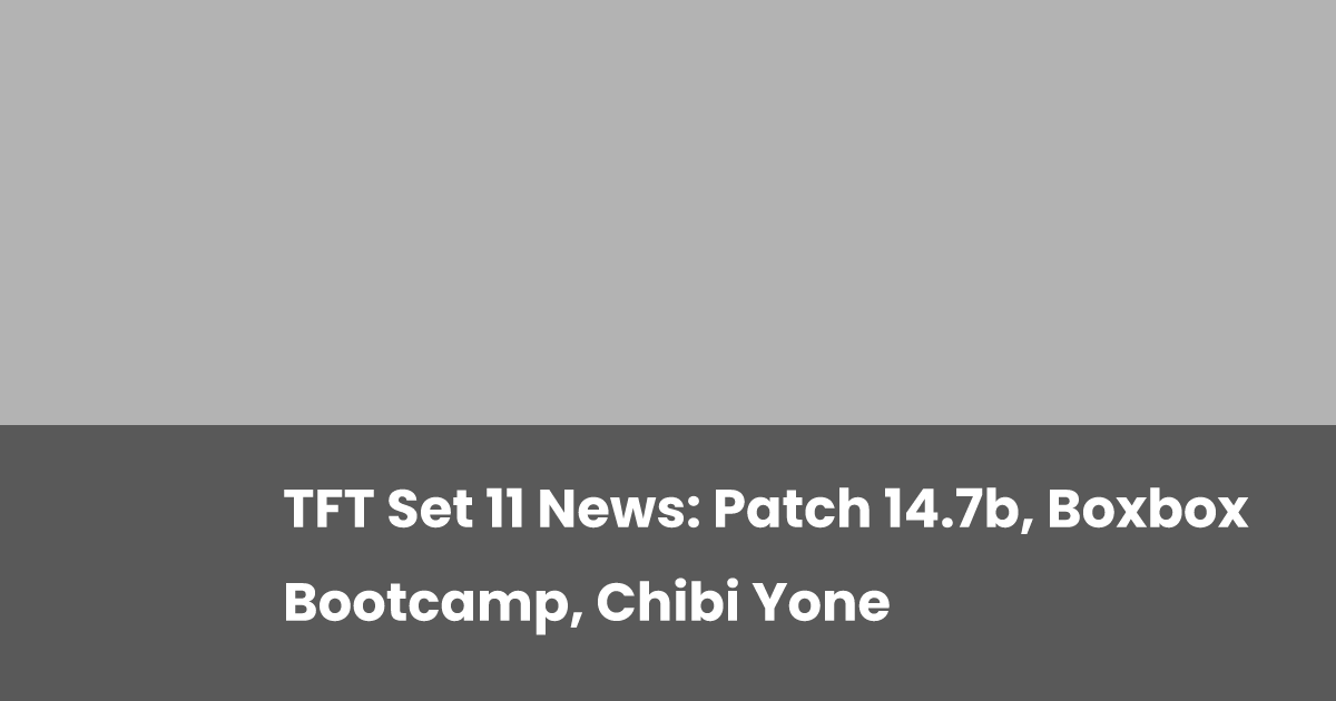 TFT Set 11 News: Patch 14.7b, Boxbox Bootcamp, Chibi Yone | esports.gg