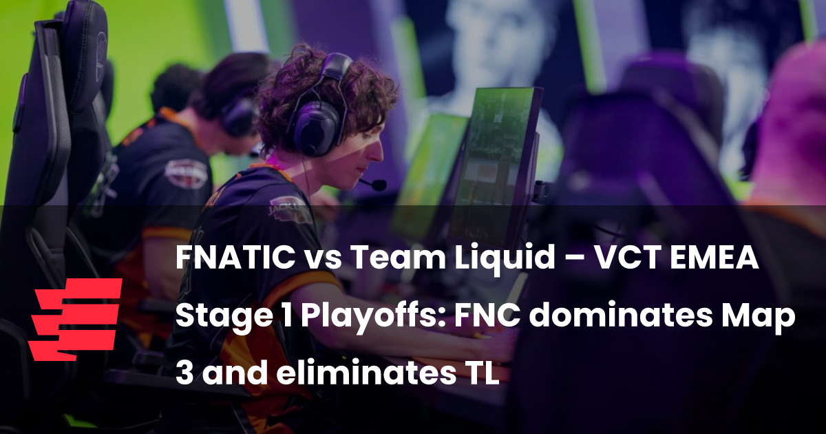 FNATIC vs Team Liquid – VCT EMEA Stage 1 Playoffs: FNC dominates Map 3 ...