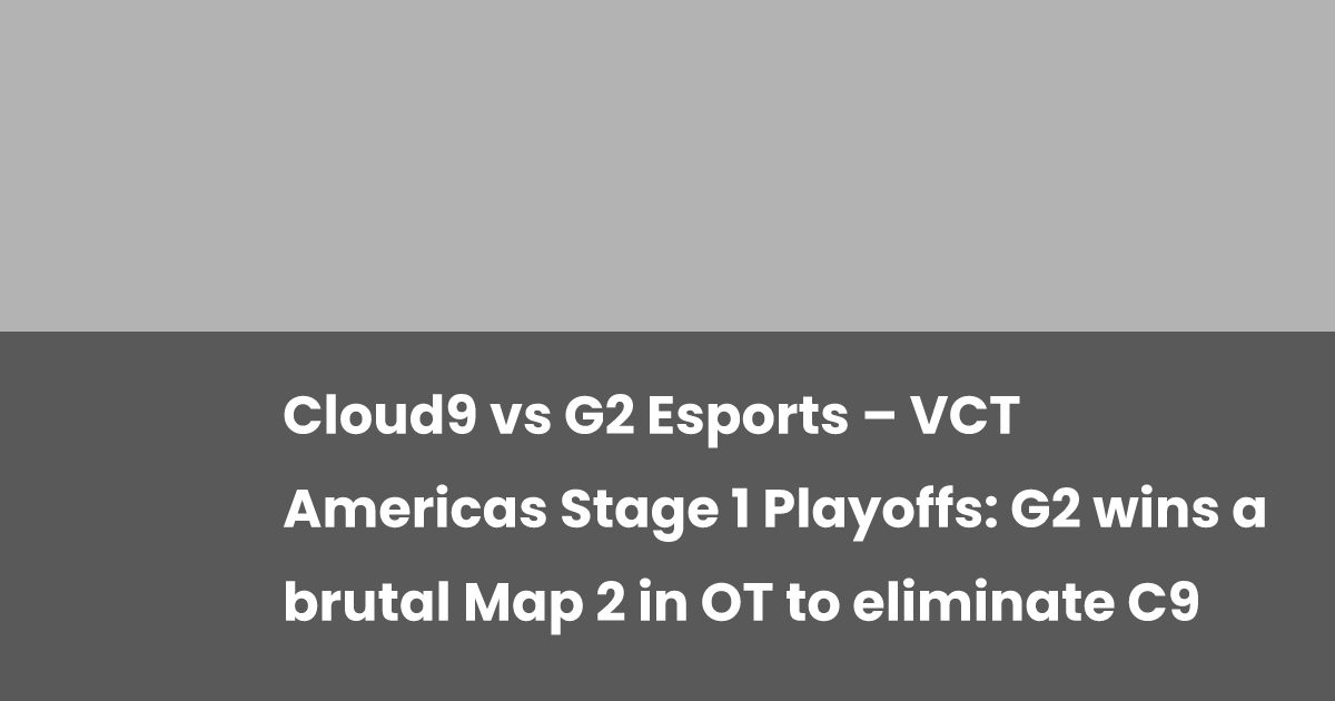 Cloud9 vs G2 Esports – VCT Americas Stage 1 Playoffs: G2 wins a brutal Map 2 in OT to eliminate ...