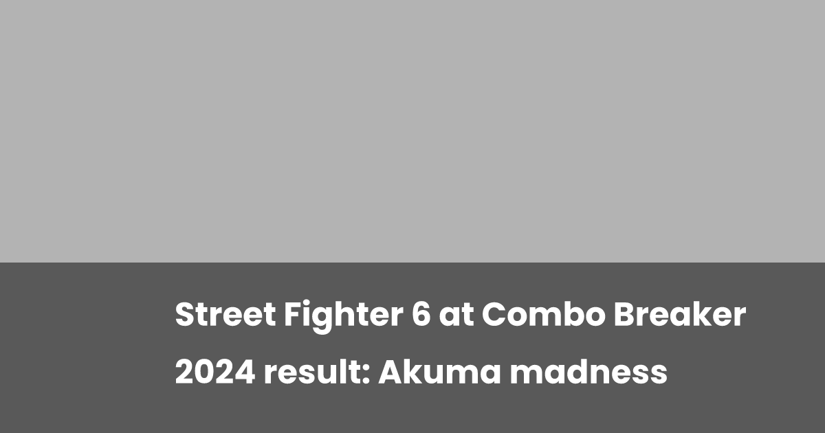 Street Fighter 6 at Combo Breaker 2024 result: Akuma madness | esports.gg