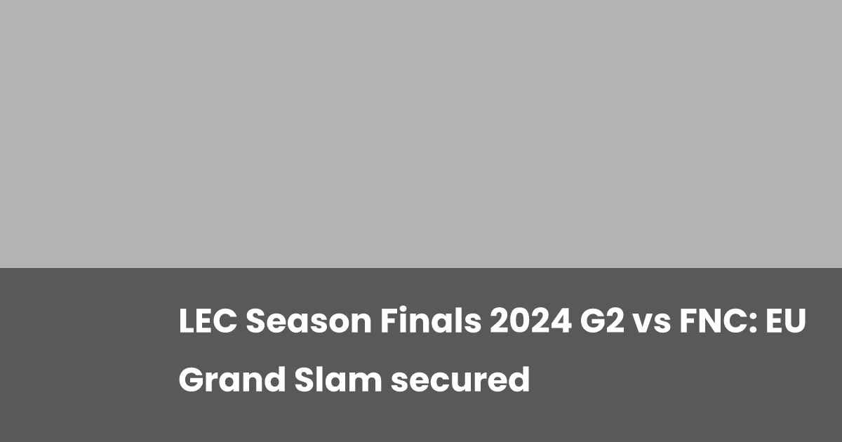 LEC Season Finals 2024 G2 vs FNC: EU Grand Slam secured | esports.gg