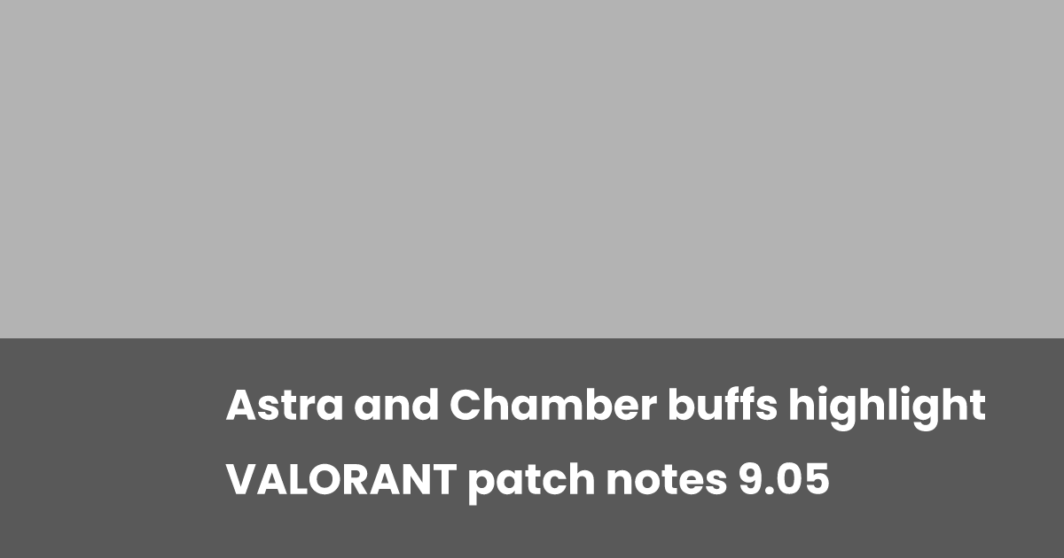 Astra and Chamber buffs highlight VALORANT patch notes 9.05 | esports.gg