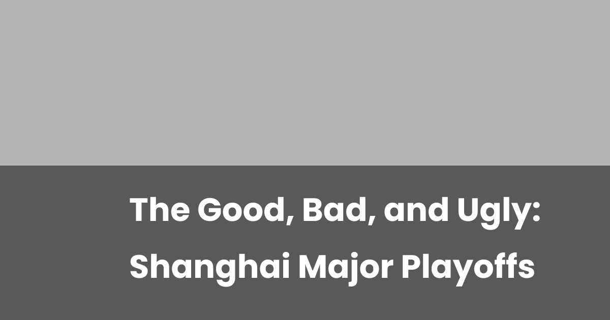 The Good, Bad, and Ugly: Shanghai Major Playoffs | esports.gg